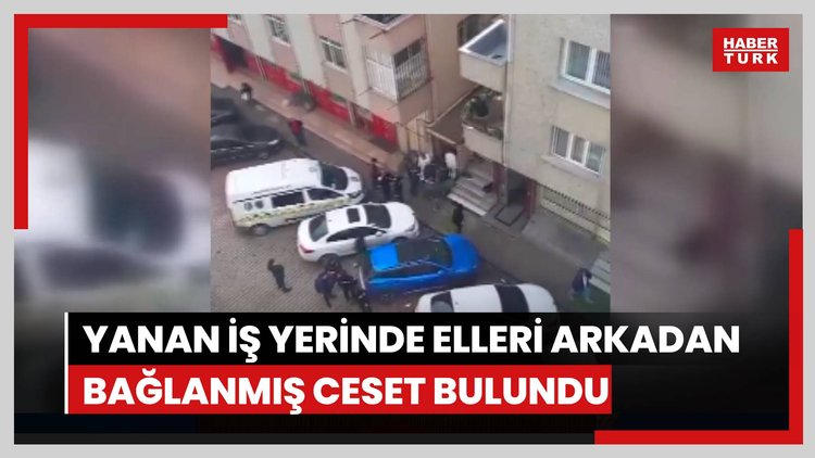 Bahçelievler'de yanan iş yerinde elleri arkadan bağlanmış erkeğe ait ...